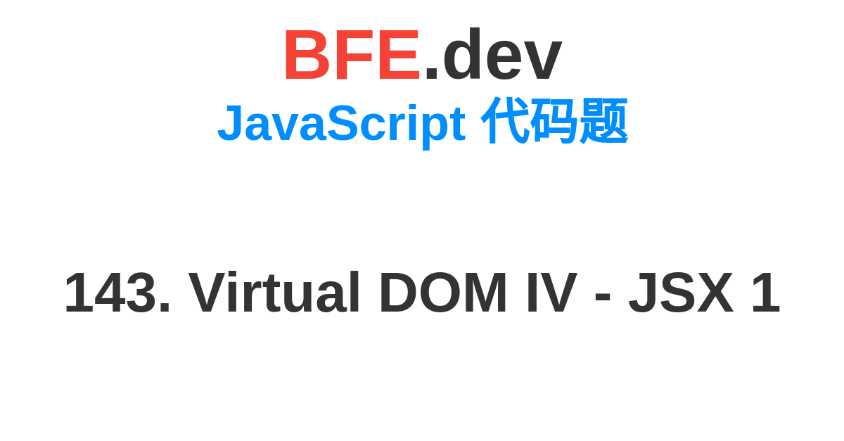 143. Virtual DOM IV - JSX 1 | BFE.dev - 前端刷题，准备前端面试拿到心仪的Offer。